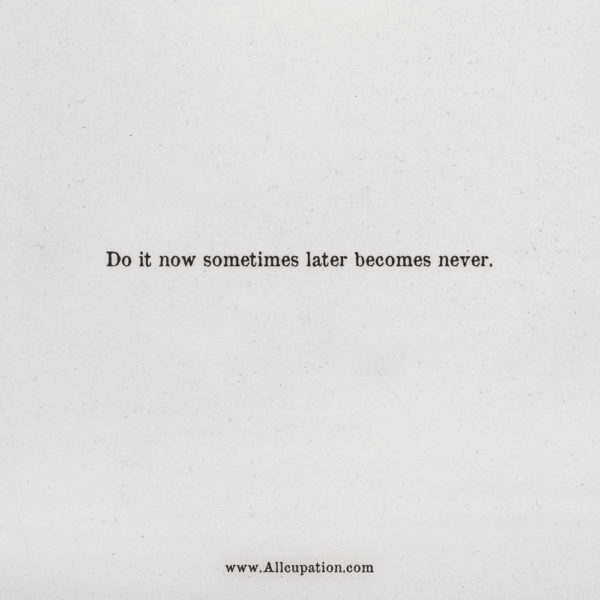 Quotes of the Day: Do it now sometimes later becomes never ...